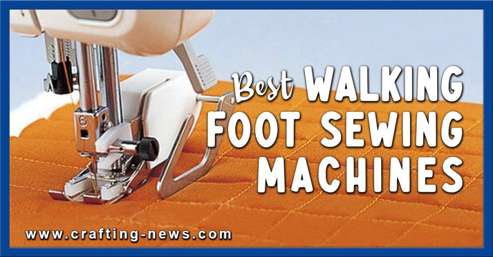 10 Best Walking Foot Sewing Machines for 2025 - Crafting News