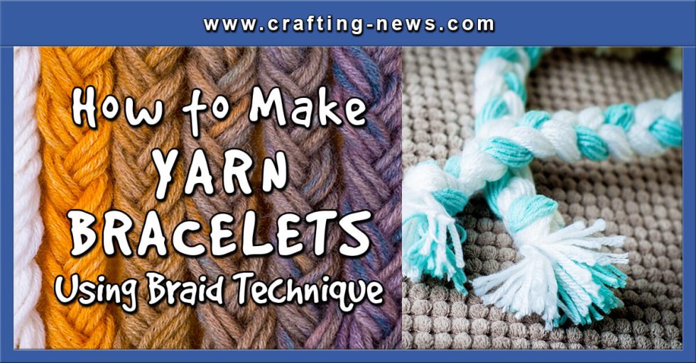 How To Make Yarn Bracelets Using Braid Technique - Crafting News